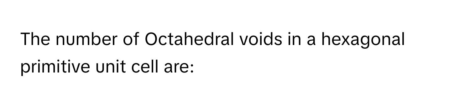 Solved: The number of Octahedral voids in a hexagonal primitive unit ...
