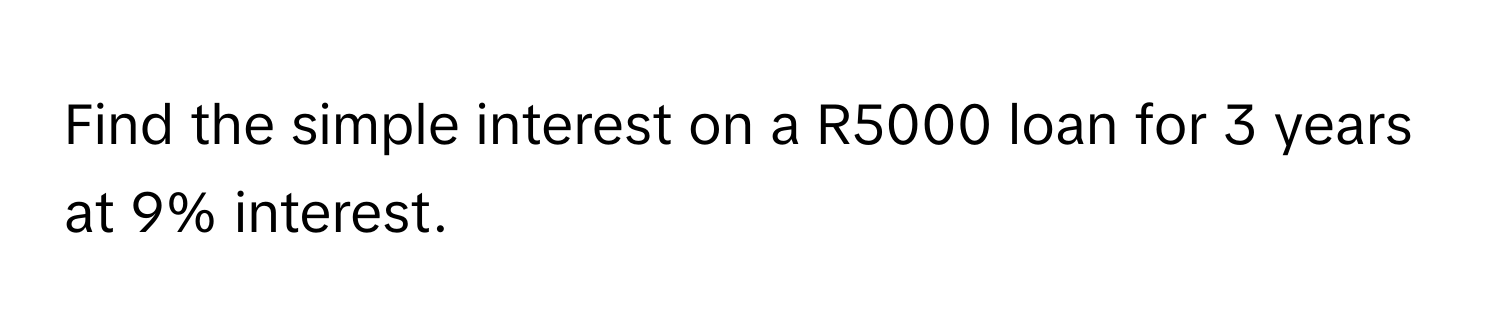 Solved: Find the simple interest on a R5000 loan for 3 years at 9% ...