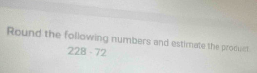 Solved: Round the following numbers and estimate the product 228 - 72 ...