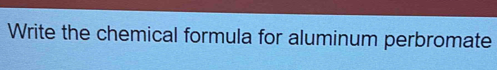 Solved: Write the chemical formula for aluminum perbromate [Chemistry]