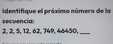 Solved: Identifique el próximo número de la secuencia: 2, 2, 5, 12, 62 ...