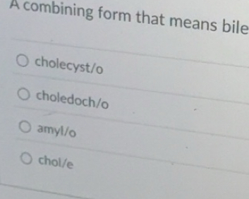 Solved: A combining form that means bile cholecyst/o choledoch/o amyl/o ...