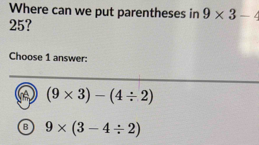 Solved: Where can we put parentheses in 9* 3-4 25? Choose 1 answer: (9* ...