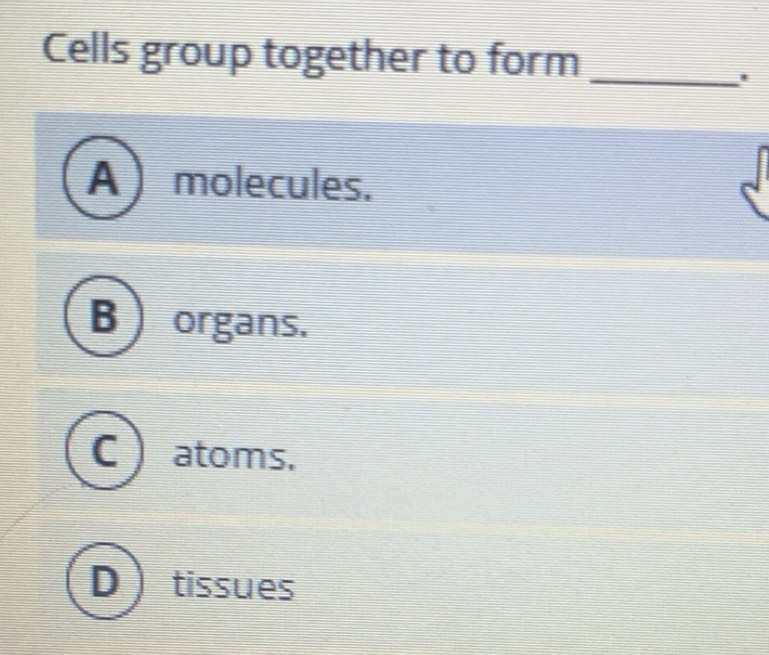 Solved: Cells group together to form_ ' A molecules. B organs. C atoms. Dtissues [Biology]