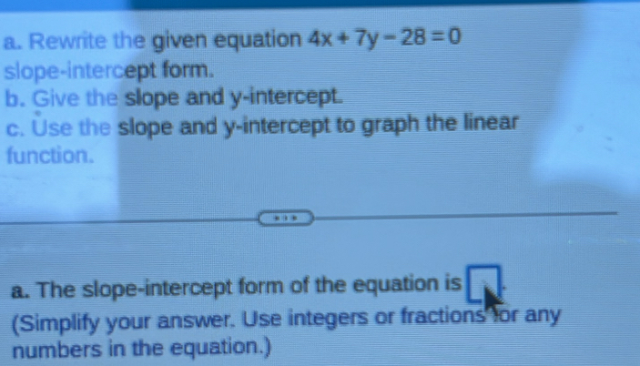 Solved: Rewrite the given equation 4x+7y-28=0 slope-intercept form. b. Give the slope and y ...