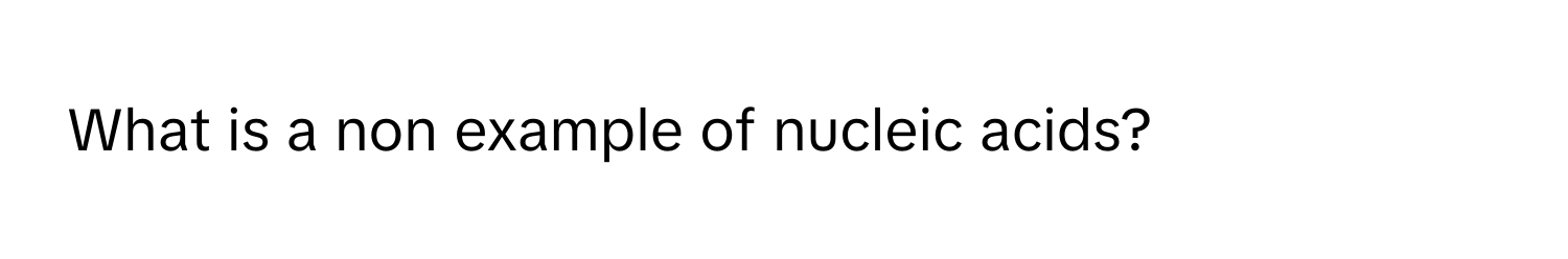 Solved: What is a non example of nucleic acids? [Chemistry]