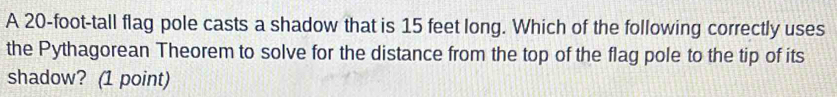Solved: A 20-foot-tall flag pole casts a shadow that is 15 feet long ...