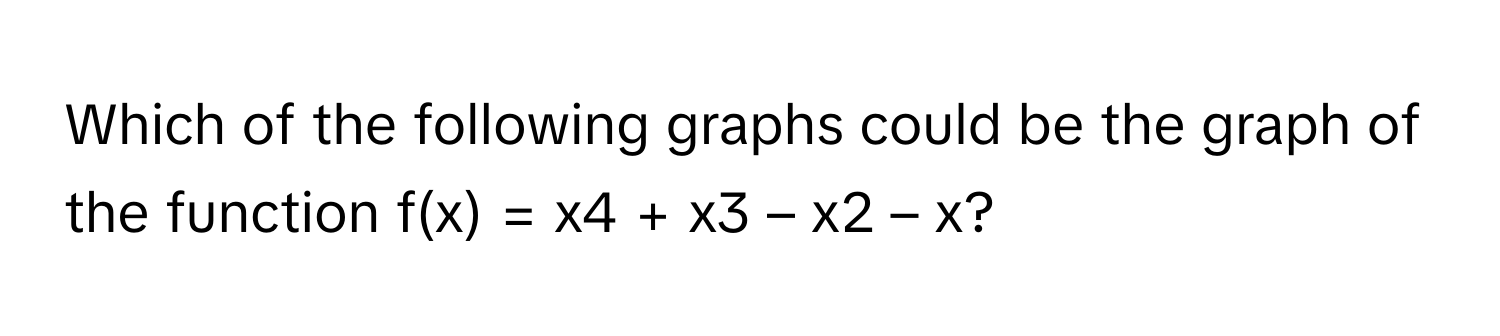 Solved: Which of the following graphs could be the graph of the function f(x) = x4 + x3 – x2 – x ...