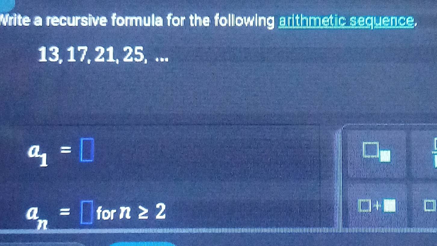 Solved: Write a recursive formula for the following arthmetic sequence. 13, 17, 21, 25, ... a_1 ...