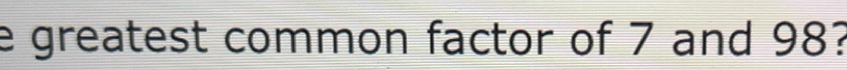 Solved: greatest common factor of 7 and 98? [Math]