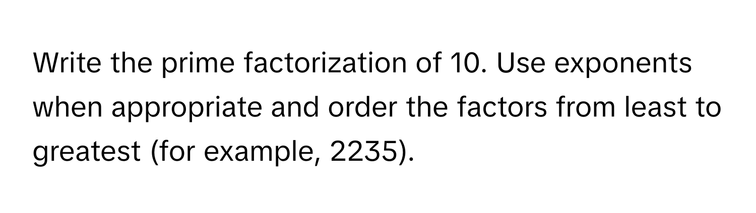 Solved: Write the prime factorization of 10. Use exponents when ...