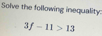 Solved: Solve the following inequality: 3f-11>13 [Math]