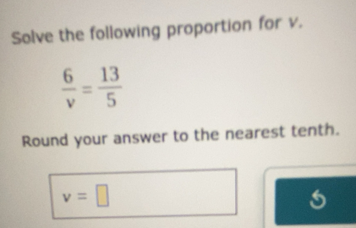 Solved: Solve the following proportion for v. 6/v = 13/5 Round your ...