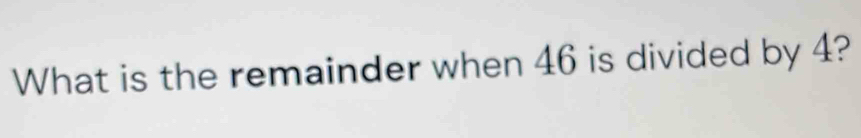 Solved: What is the remainder when 46 is divided by 4? [Math]