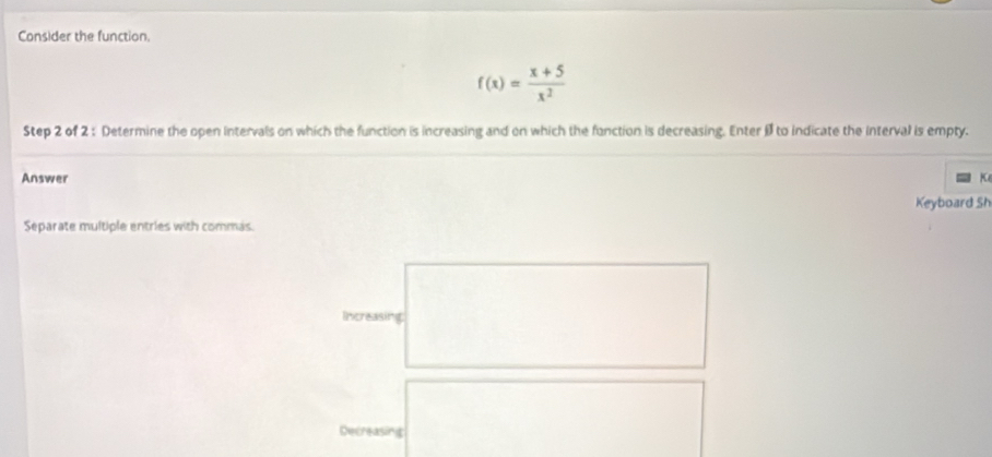 Solved: Consider the function, f(x)= (x+5)/x^2 Step 2 of 2 : Determine the open intervals on ...
