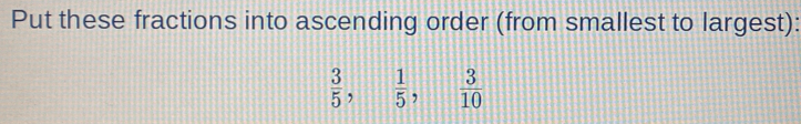 Solved: Put these fractions into ascending order (from smallest to largest): 3/5 , 1/5 , 3/10 [Math]