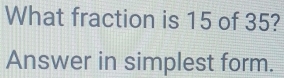 Solved: What fraction is 15 of 35? Answer in simplest form. [Math]