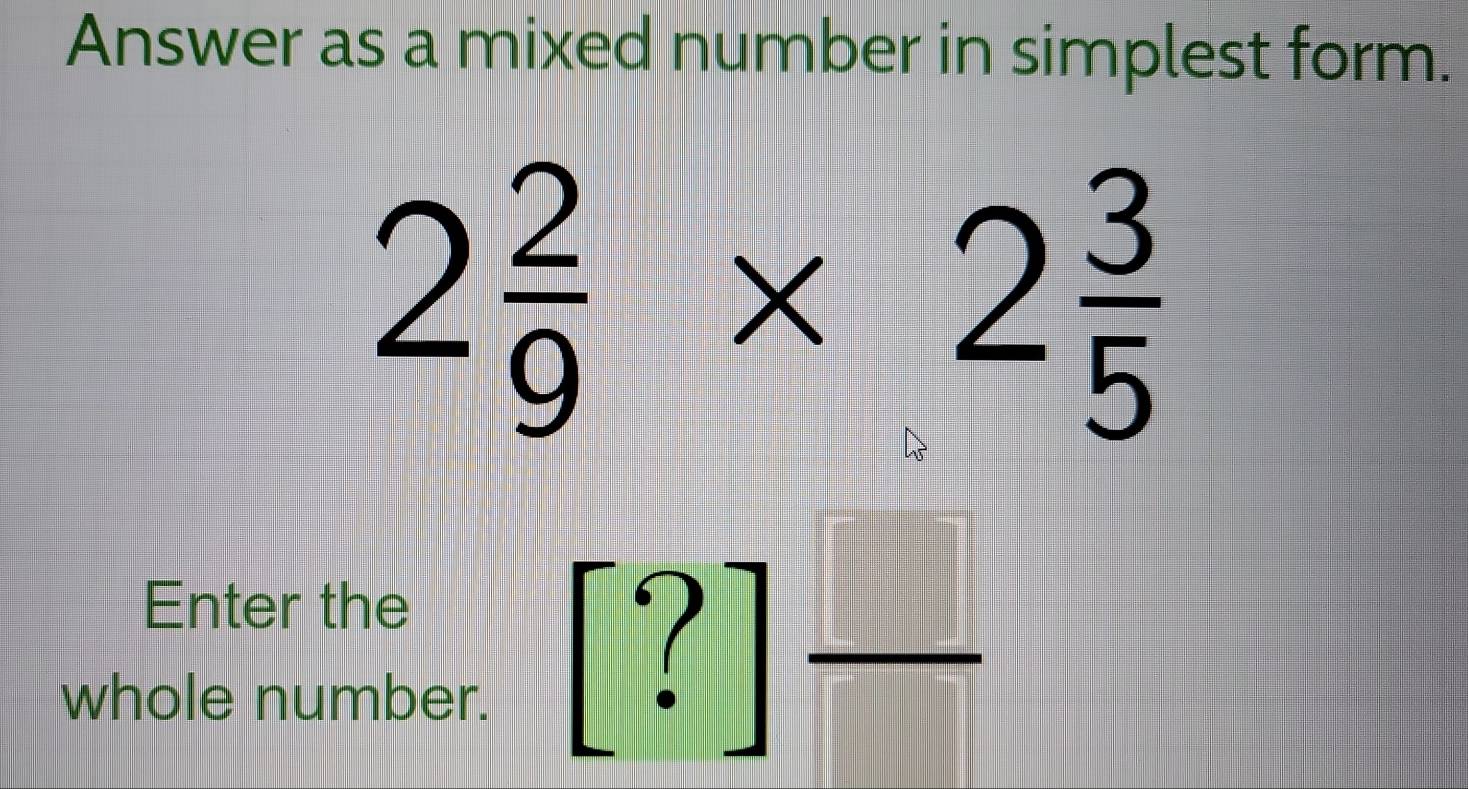 Solved: Answer as a mixed number in simplest form. 2 2/9 * 2 3/5 Enter ...