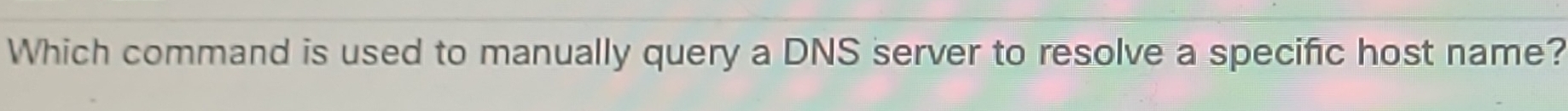 Solved: Which command is used to manually query a DNS server to resolve a specific host name ...