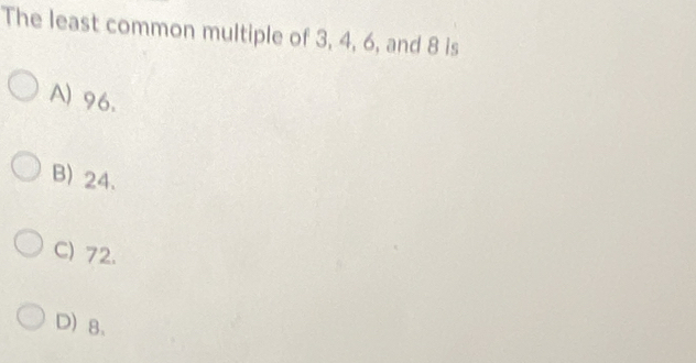 Solved: The least common multiple of 3, 4, 6, and 8 is A) 96. B) 24. C ...