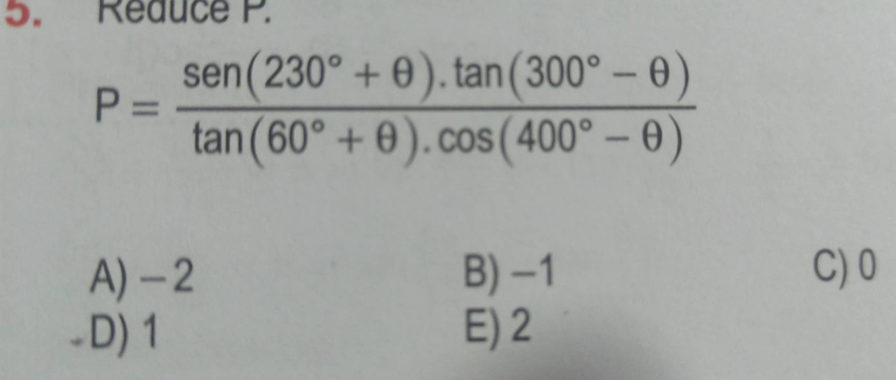 Resuelto:Reduce P. P= (sen (230°+θ ).tan (300°-θ ))/tan (60°+θ ).cos (400°-θ ) B) −1 A) -2 C) 0 -D