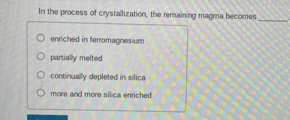 Solved: In the process of crystallization, the remaining magma becomes ...