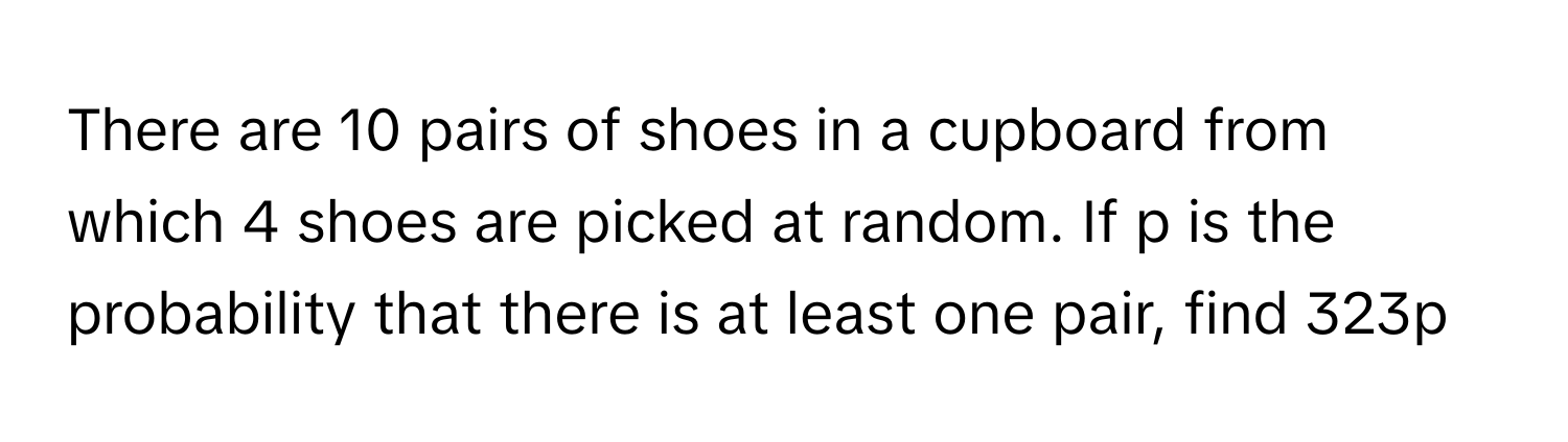 Solved: There are 10 pairs of shoes in a cupboard from which 4 shoes ...