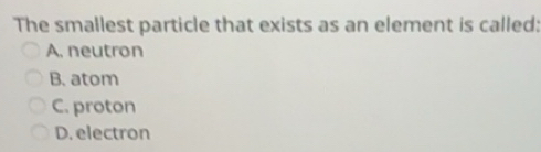 Solved: The smallest particle that exists as an element is called: A. neutron B. atom C. proton ...