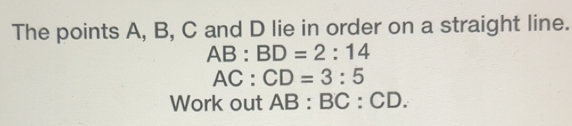 Solved: The points A, B, C and D lie in order on a straight line. AB:BD=2:14 AC:CD=3:5 Work out ...