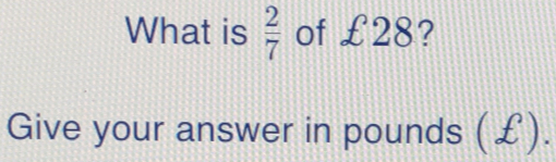 Solved: What is 2/7 of £28? Give your answer in pounds (£). [Math]