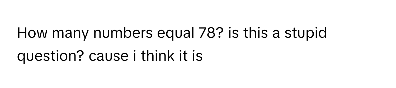 Solved: How many numbers equal 78? is this a stupid question? cause i ...