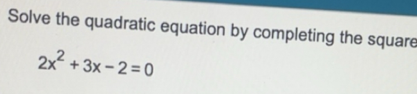 Solved: Solve the quadratic equation by completing the square 2x^2+3x-2 ...