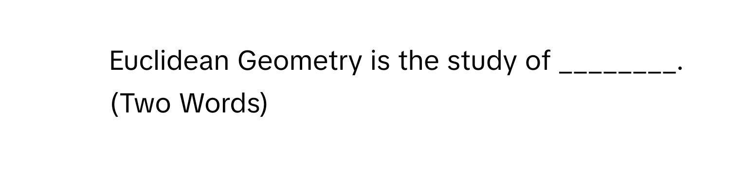 Solved: Euclidean Geometry is the study of ________. (Two Words) [Math]