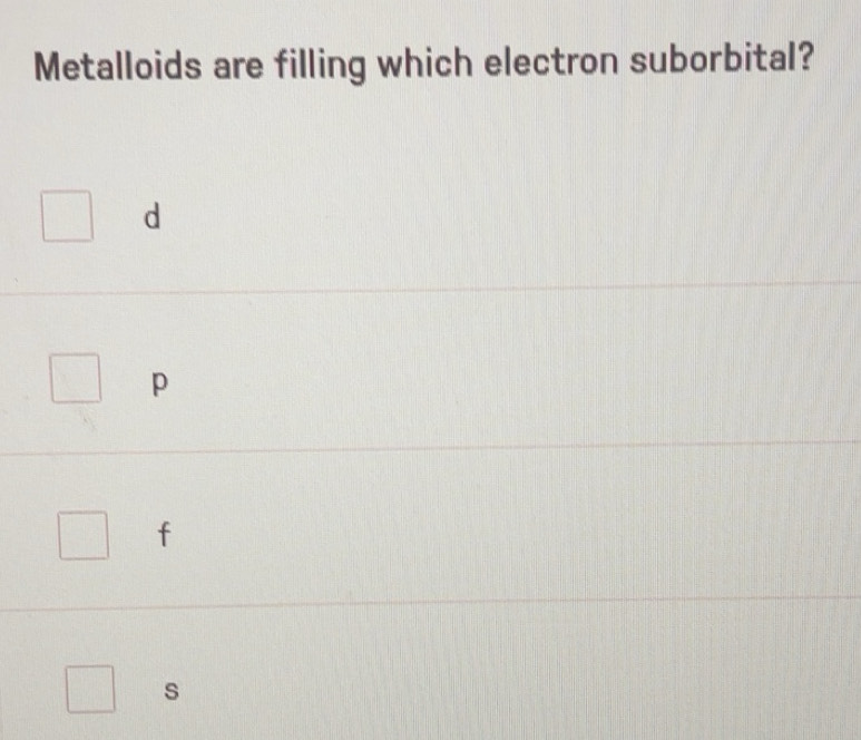 Solved: Metalloids are filling which electron suborbital? d p f s ...