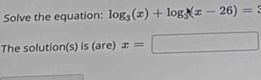 Solved: Solve the equation: log _3(x)+log _3(x-26)= The solution(s) is ...