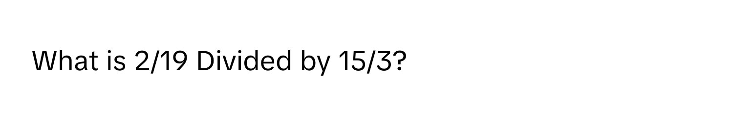 Solved: What is 2/19 Divided by 15/3? [Math]