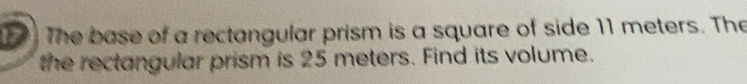 Solved: The base of a rectangular prism is a square of side 11 meters ...