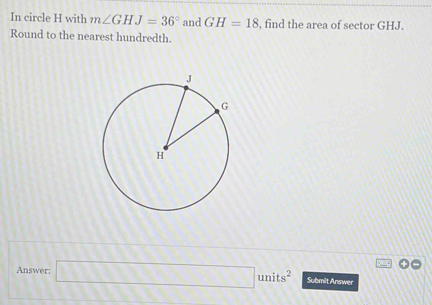 In circle H with m∠ GHJ=36° and GH=18 , find the area of sector GHJ ...
