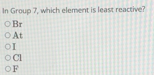 Solved: In Group 7, which element is least reactive? Br At I Cl F ...