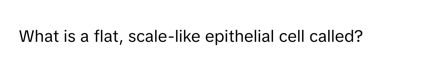 Solved: What is a flat, scale-like epithelial cell called? [Biology]