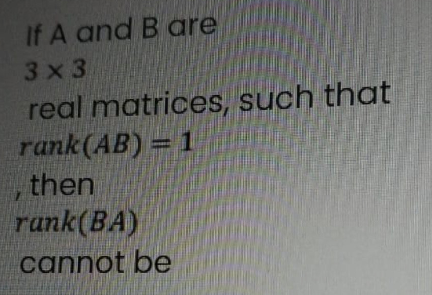 Solved: If A and B are 3* 3 real matrices, such that r 1 nk (AB)=1 , then rank(BA) cannot be [Math]