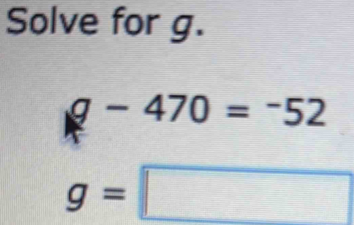 Solved: Solve for g. g-470=-52 12 g= [Math]