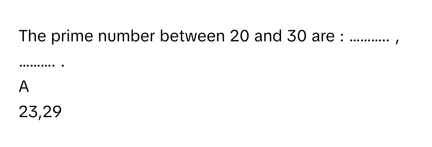 Solved: The prime number between 20 and 30 are : ……….. , ………. . A 23,29 ...
