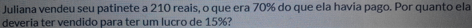Resolvido:Juliana vendeu seu patinete a 210 reais, o que era 70% do que ...