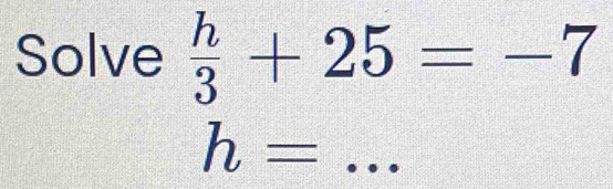 Solve h/3 +25=-7 _ h= [Math]