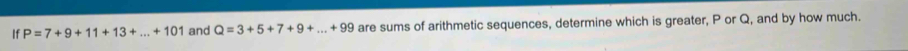 Solved: If P=7+9+11+13+...+101 and Q=3+5+7+9+...+99 are sums of ...