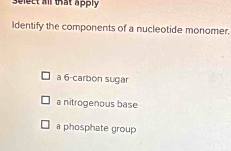 Solved: Select all that apply Identify the components of a nucleotide monomer. a 6 -carbon sugar ...