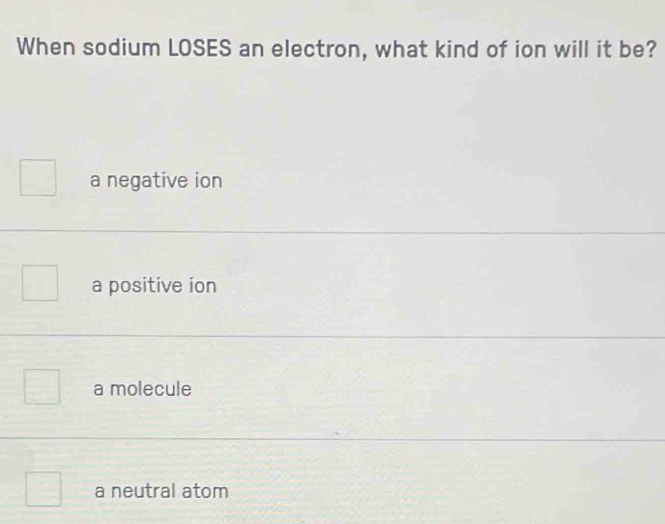 Solved: When sodium LOSES an electron, what kind of ion will it be? a ...