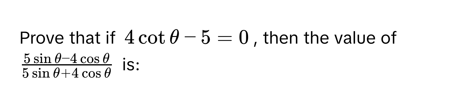 Solved: Prove that if $4 cot θ - 5 = 0$, then the value of $ (5 sin θ ...