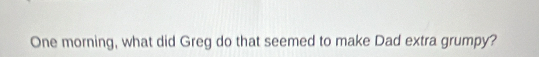 Solved: One morning, what did Greg do that seemed to make Dad extra ...